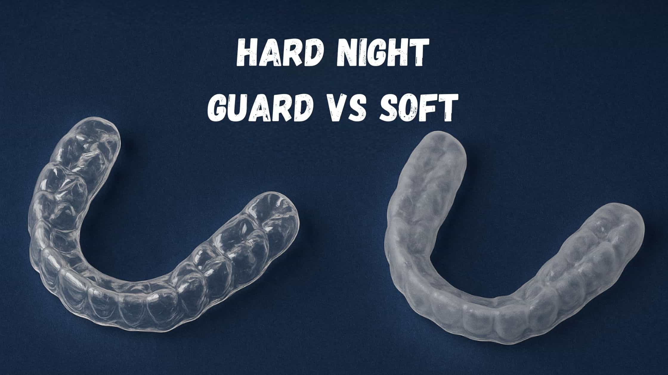 Hard Night Guard vs Soft: Best Comparison & Expert's Care Tips